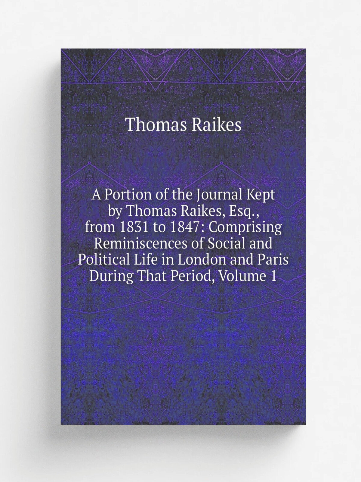 A Portion of the Journal Kept by Thomas Raikes, Esq, from 1831 to 1847: Comprising Reminiscences of Social and Political Life in London and Paris Du…
