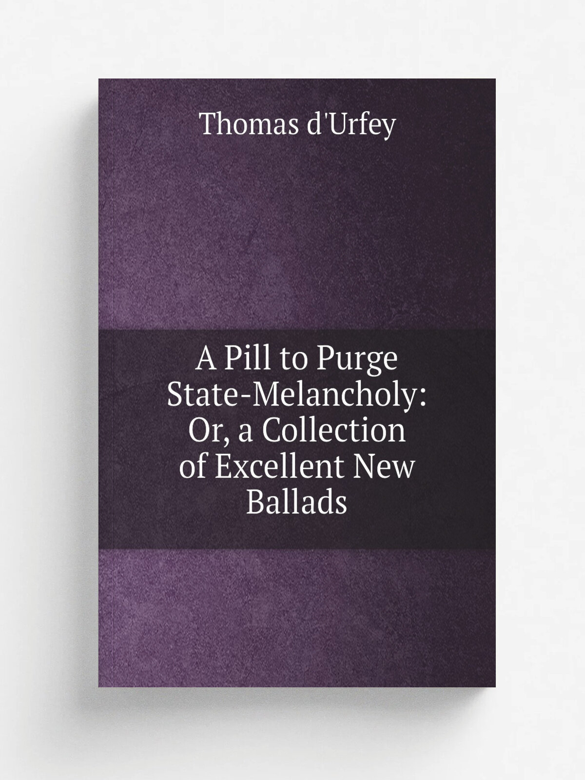 A Pill to Purge State-Melancholy: Or, a Collection of Excellent New Ballads