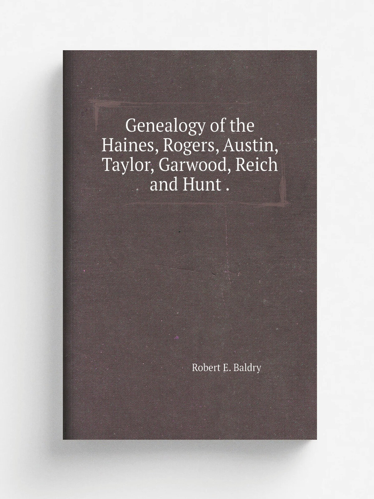 Genealogy of the Haines, Rogers, Austin, Taylor, Garwood, Reich and Hunt . | Robert E. Baldry | 1922 | Mrs. R.E. Baldry | Репринт