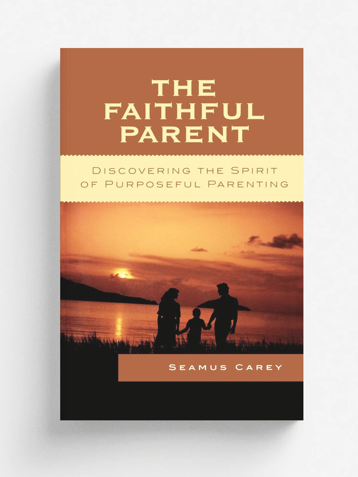 The Faithful Parent. Discovering the Spirit of Purposeful Parenting