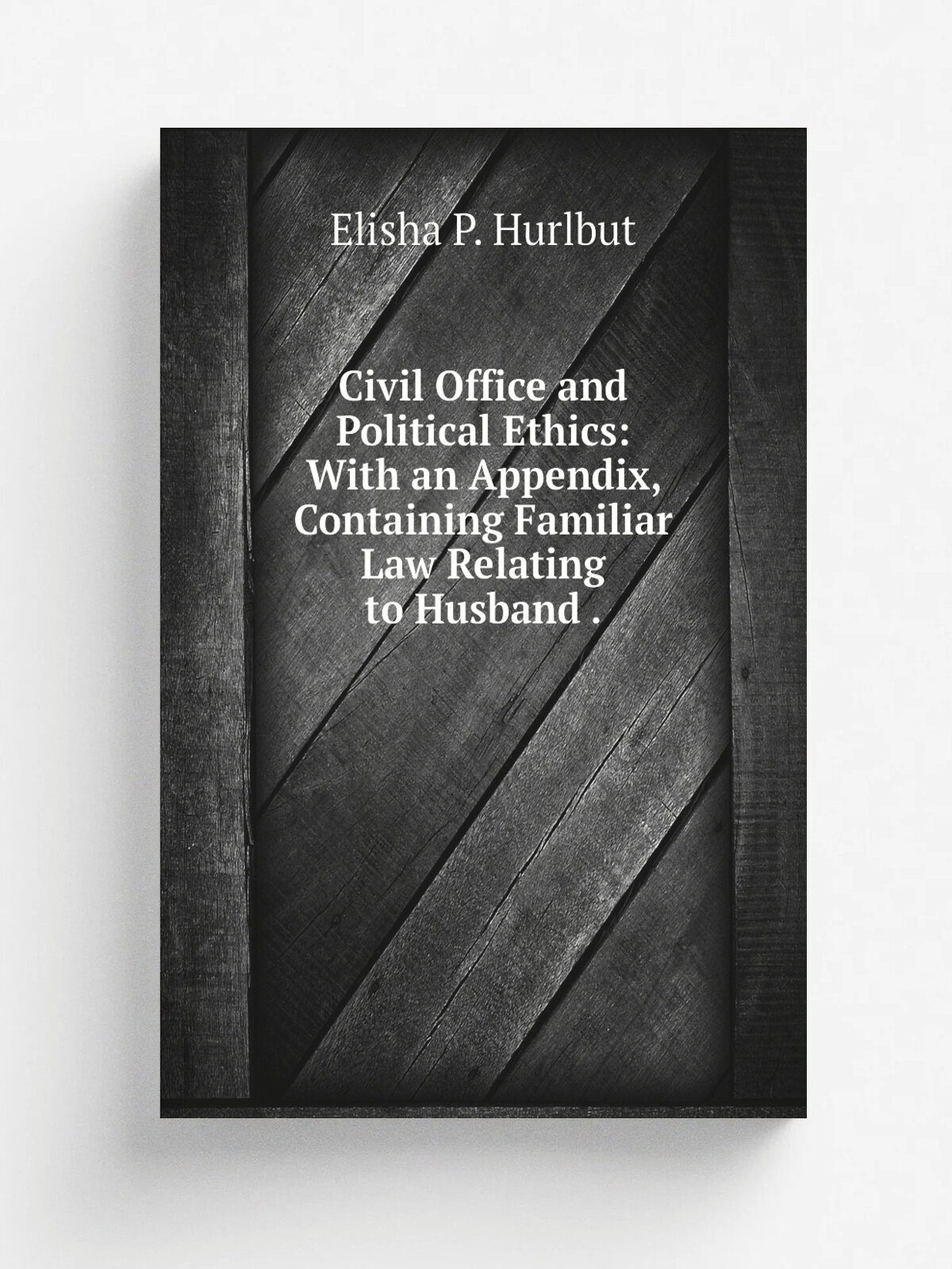 Civil Office and Political Ethics: With an Appendix, Containing Familiar Law Relating to Husband .