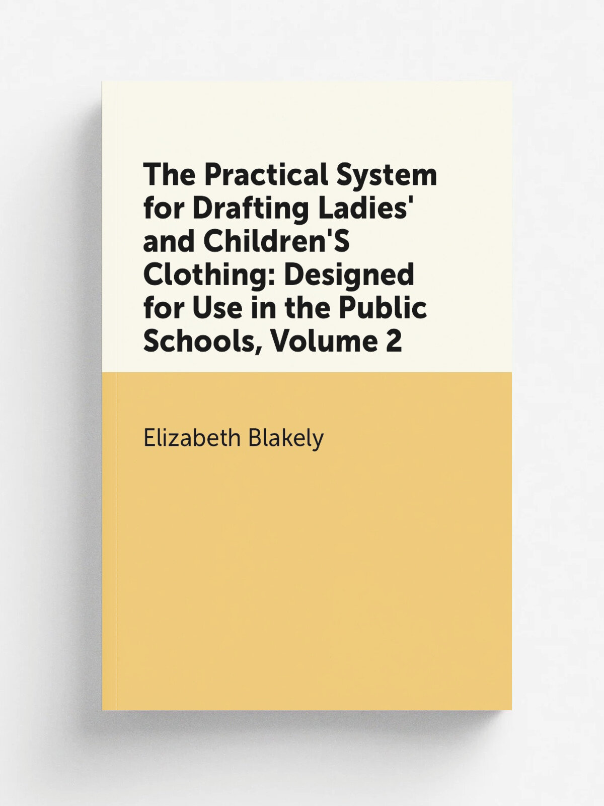 The Practical System for Drafting Ladies' and Children'S Clothing: Designed for Use in the Public Schools, Volume 2 | Elizabeth Blakely | Репринт