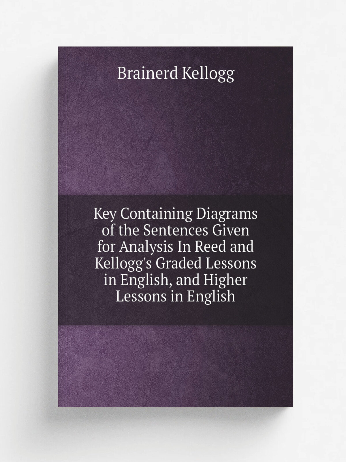 Key Containing Diagrams of the Sentences Given for Analysis In Reed and Kellogg's Graded Lessons in English, and Higher Lessons in English