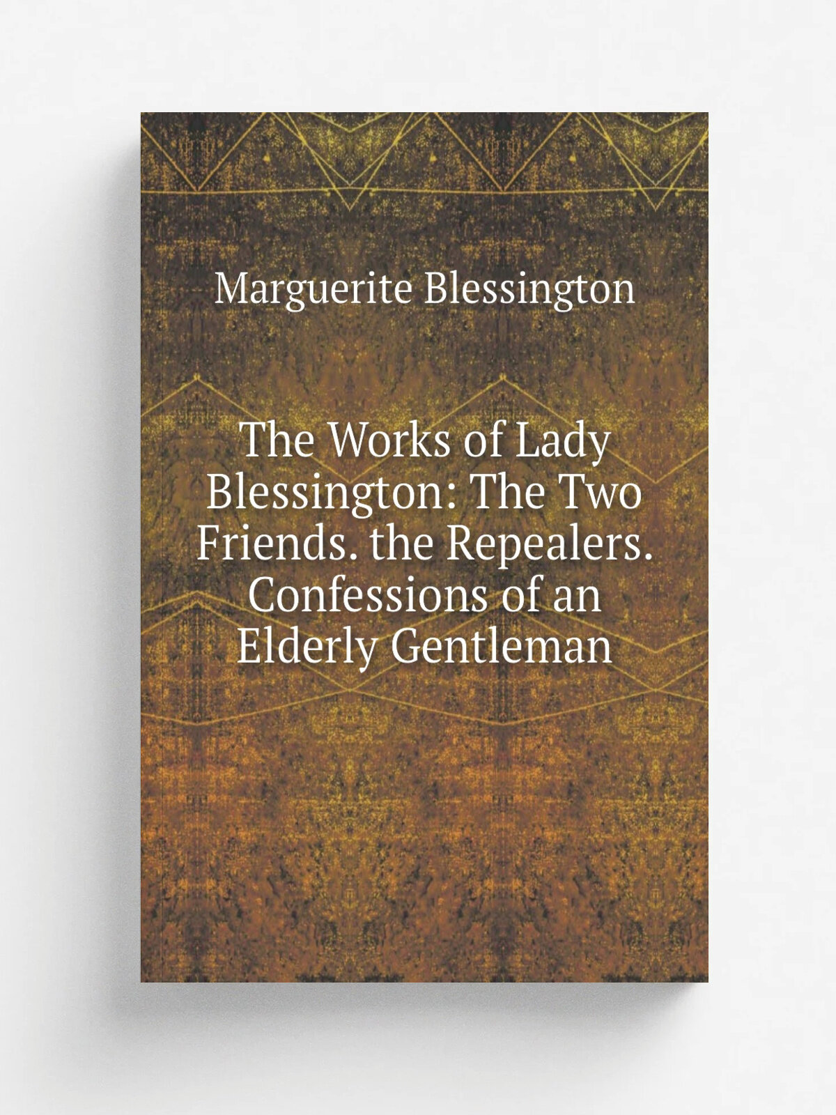The Works of Lady Blessington: The Two Friends. the Repealers. Confessions of an Elderly Gentleman | Marguerite Blessington | Репринт