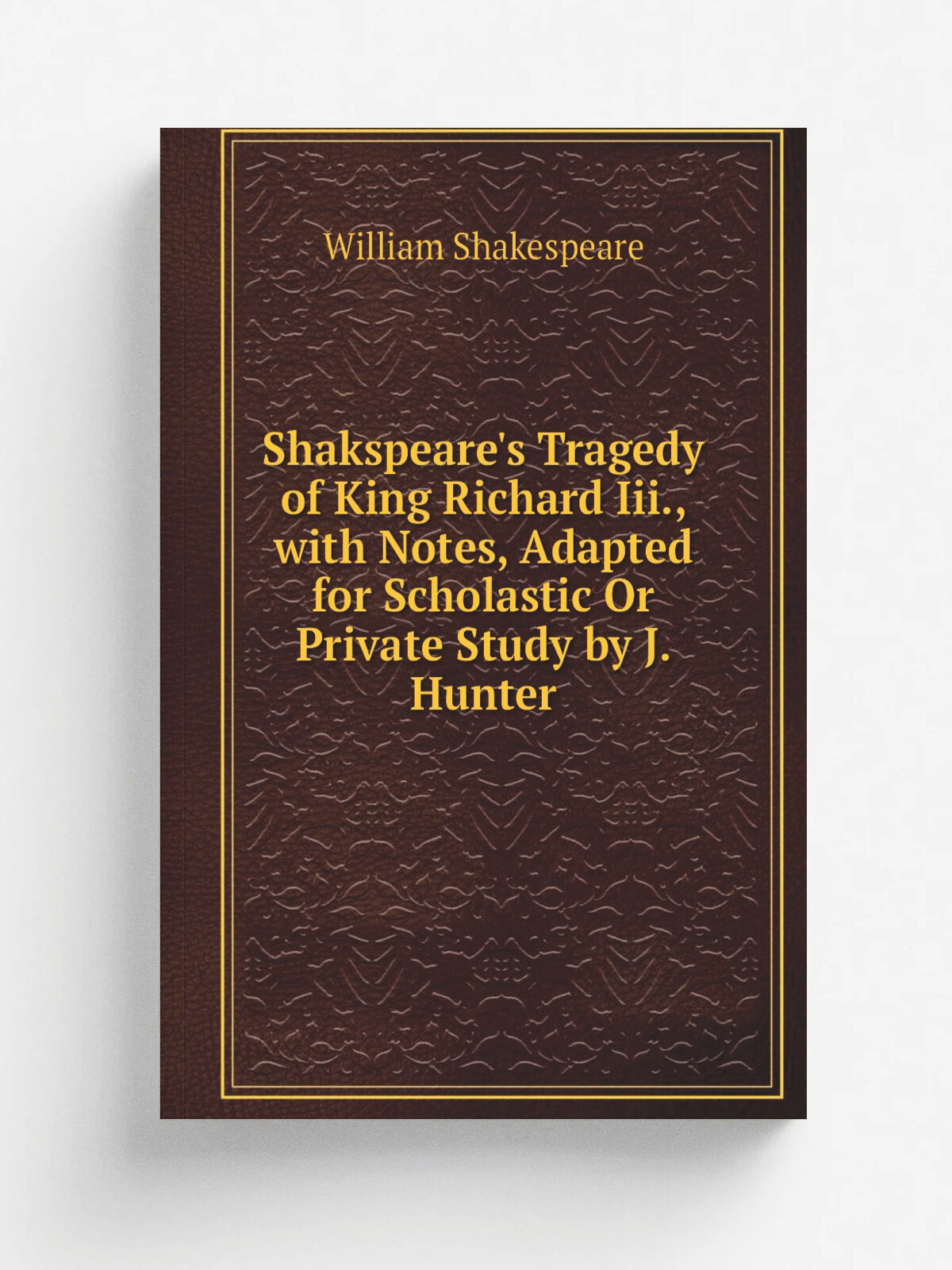 Shakspeare's Tragedy of King Richard Iii, with Notes, Adapted for Scholastic Or Private Study by J. Hunter