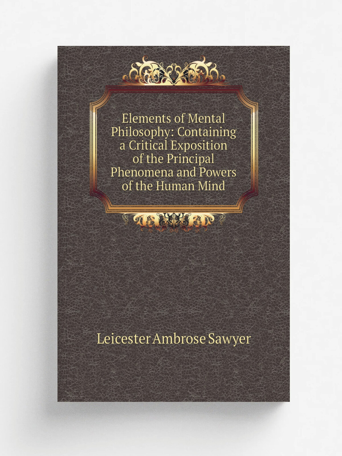 Elements of Mental Philosophy: Containing a Critical Exposition of the Principal Phenomena and Powers of the Human Mind
