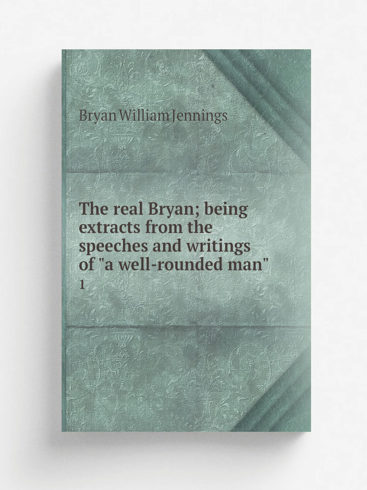 The real Bryan; being extracts from the speeches and writings of "a well-rounded man" . 1 | Bryan William Jennings | 1908 | Des Moines, Ia, Personal…