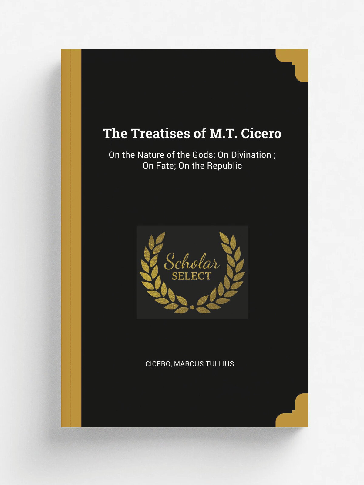 The Treatises of M.T. Cicero. On the Nature of the Gods; On Divination ; On Fate; On the Republic