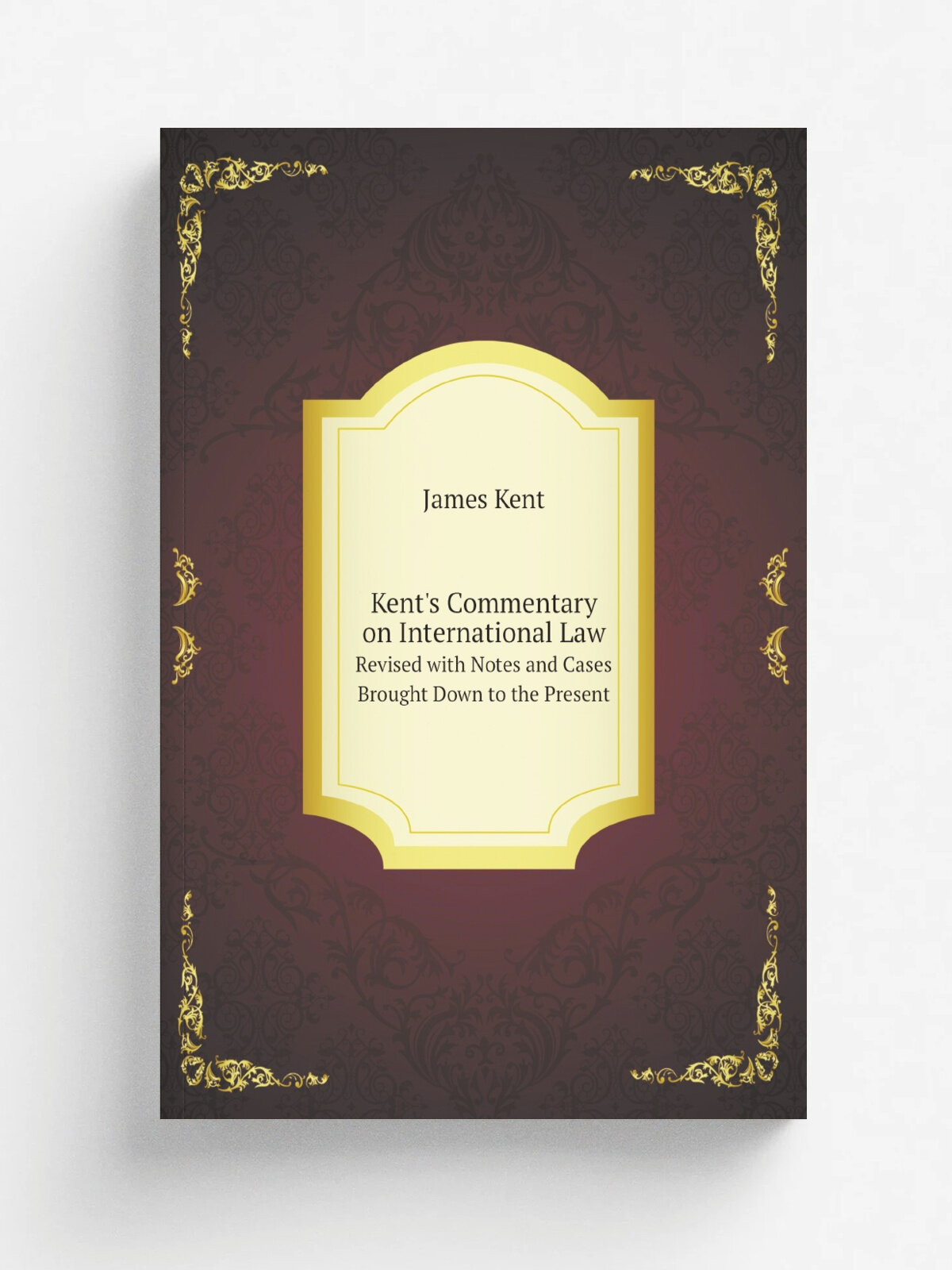 Kent's Commentary on International Law. Revised with Notes and Cases Brought Down to the Present