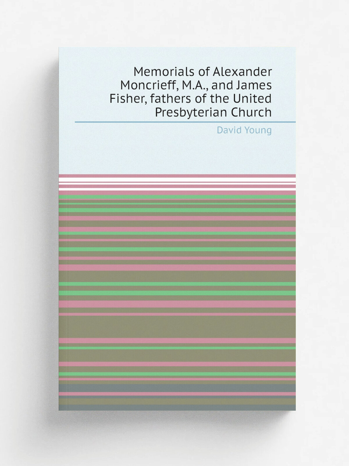 Memorials of Alexander Moncrieff, M.A, and James Fisher, fathers of the United Presbyterian Church