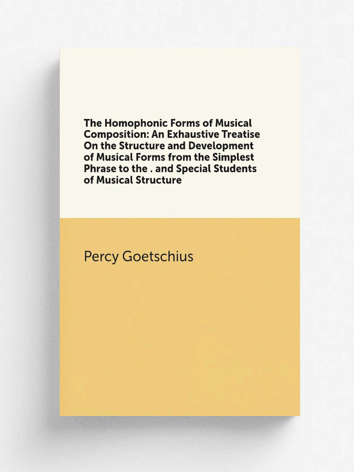 "The Homophonic Forms of Musical Composition: An Exhaustive Treatise On the Structure and Development of Musical Forms from the Simplest Phrase to th…