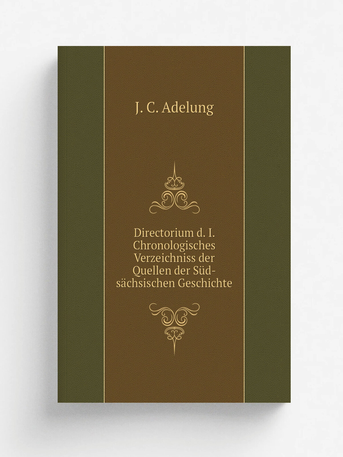 Directorium d. I. Chronologisches Verzeichniss der Quellen der S. d-s. chsischen Geschichte | J. C. Adelung | 1802 | Bey K.F.W. Erbstein | Репринт