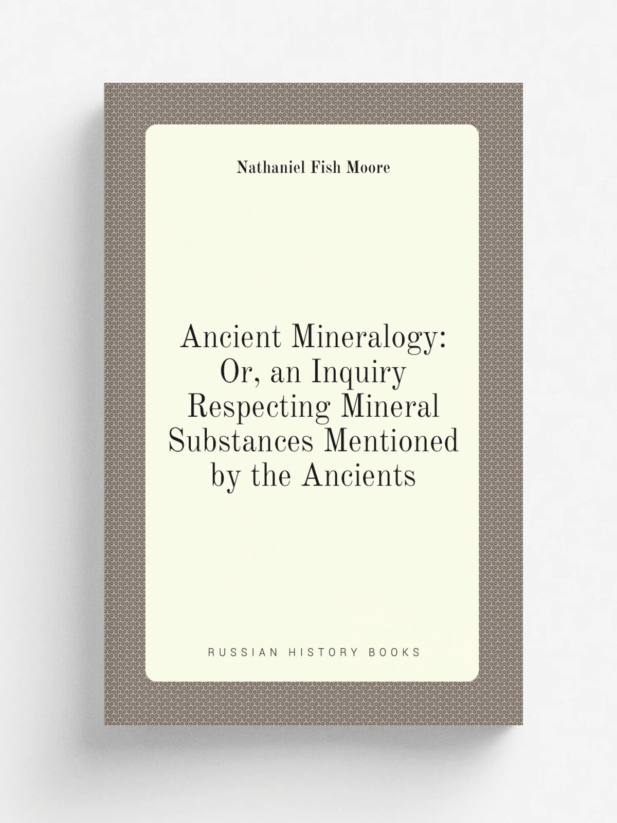 Ancient Mineralogy: Or, an Inquiry Respecting Mineral Substances Mentioned by the Ancients