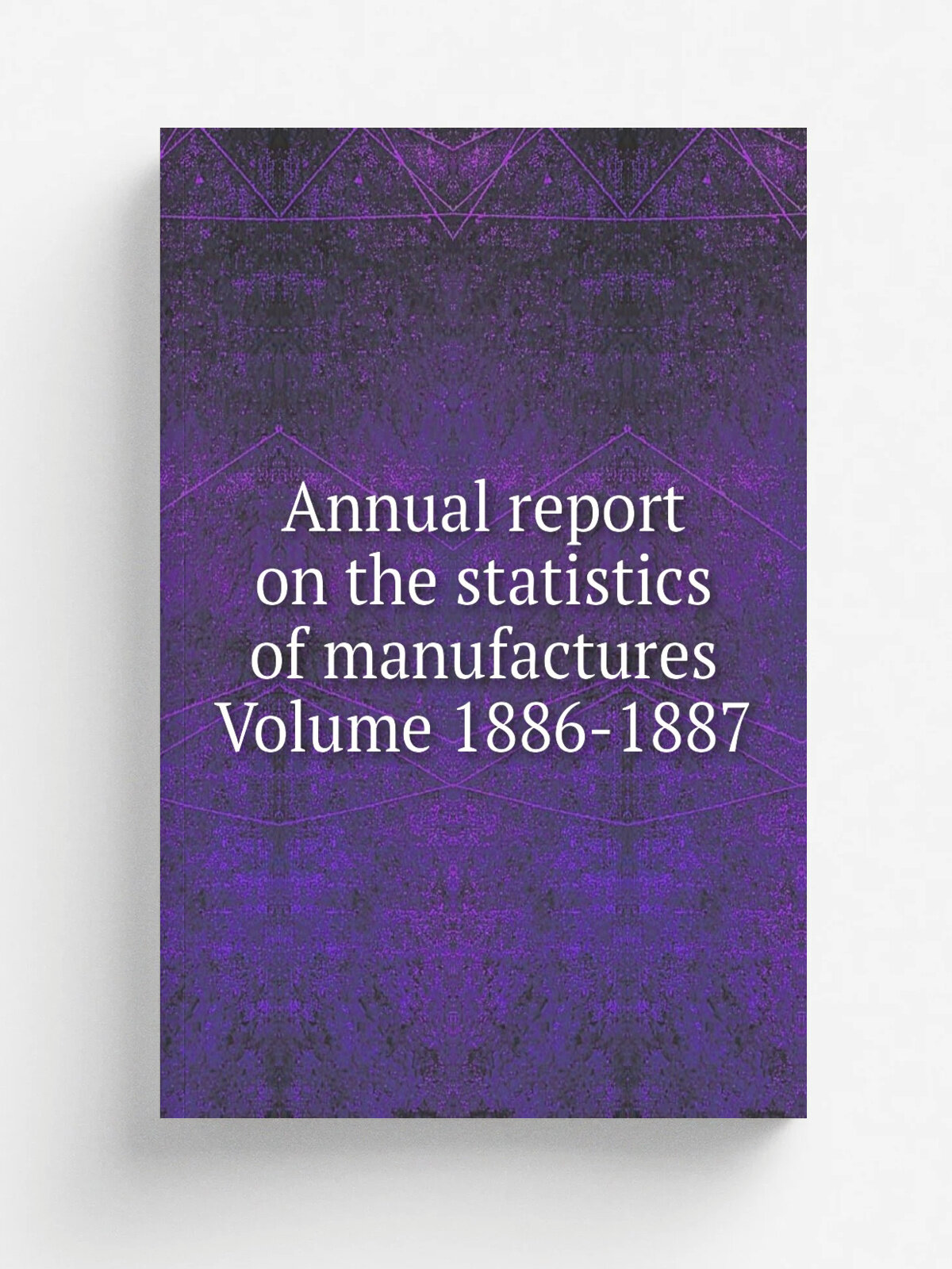 Annual report on the statistics of manufactures Volume 1886-1887