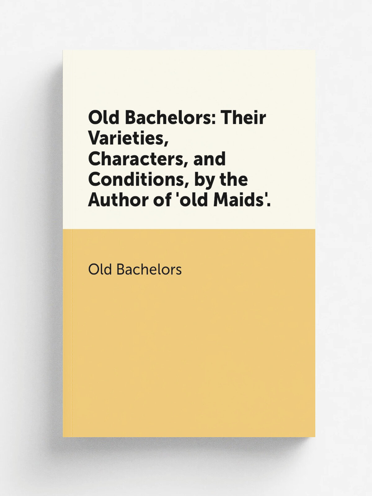 Old Bachelors: Their Varieties, Characters, and Conditions, by the Author of 'old Maids'.