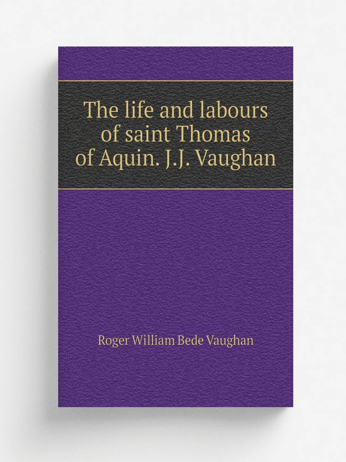 The life and labours of saint Thomas of Aquin. J.J. Vaughan | Roger William Bede Vaughan | 1875 | Репринт