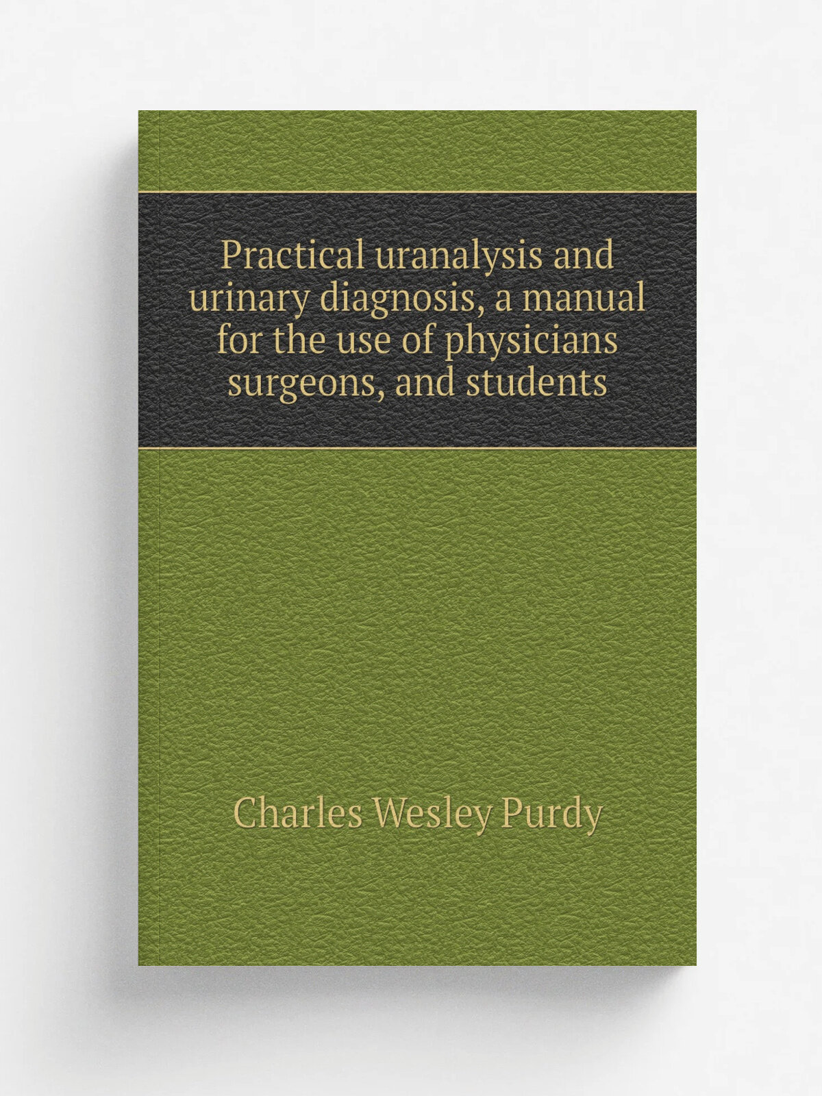 Practical uranalysis and urinary diagnosis, a manual for the use of physicians surgeons, and students