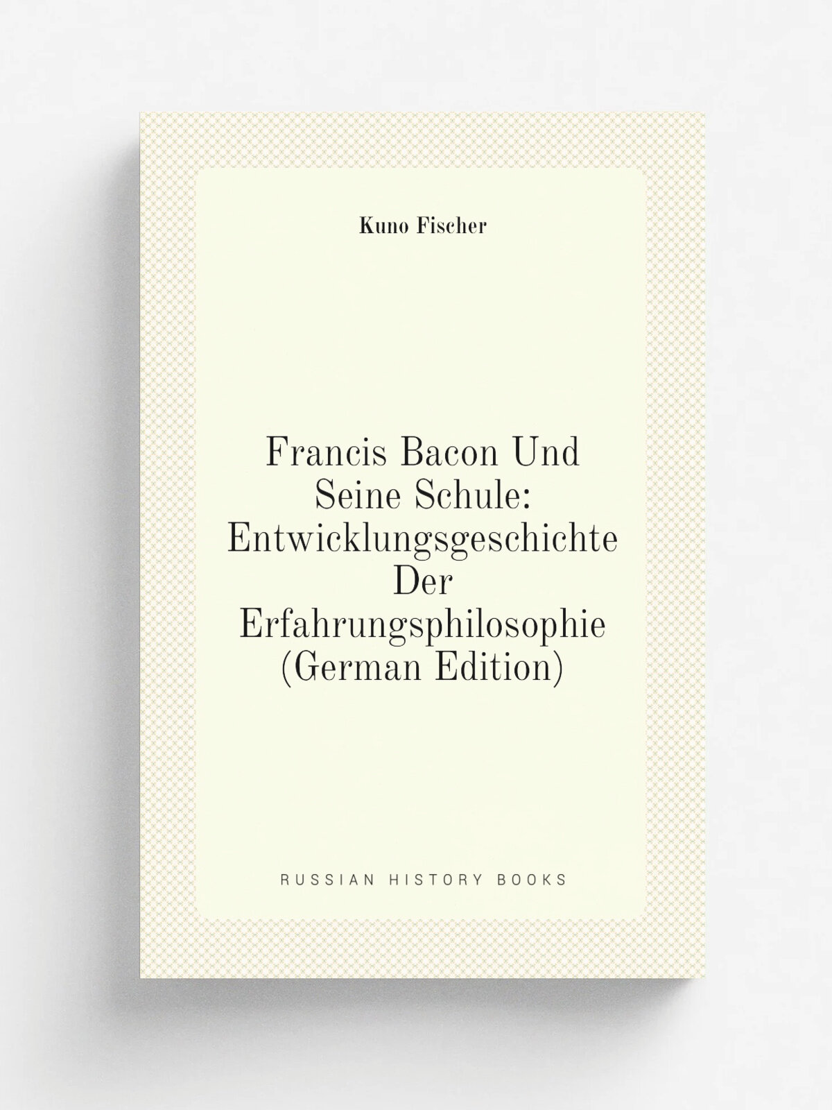 Francis Bacon Und Seine Schule: Entwicklungsgeschichte Der Erfahrungsphilosophie (German Edition) | Куно Фишер | Репринт