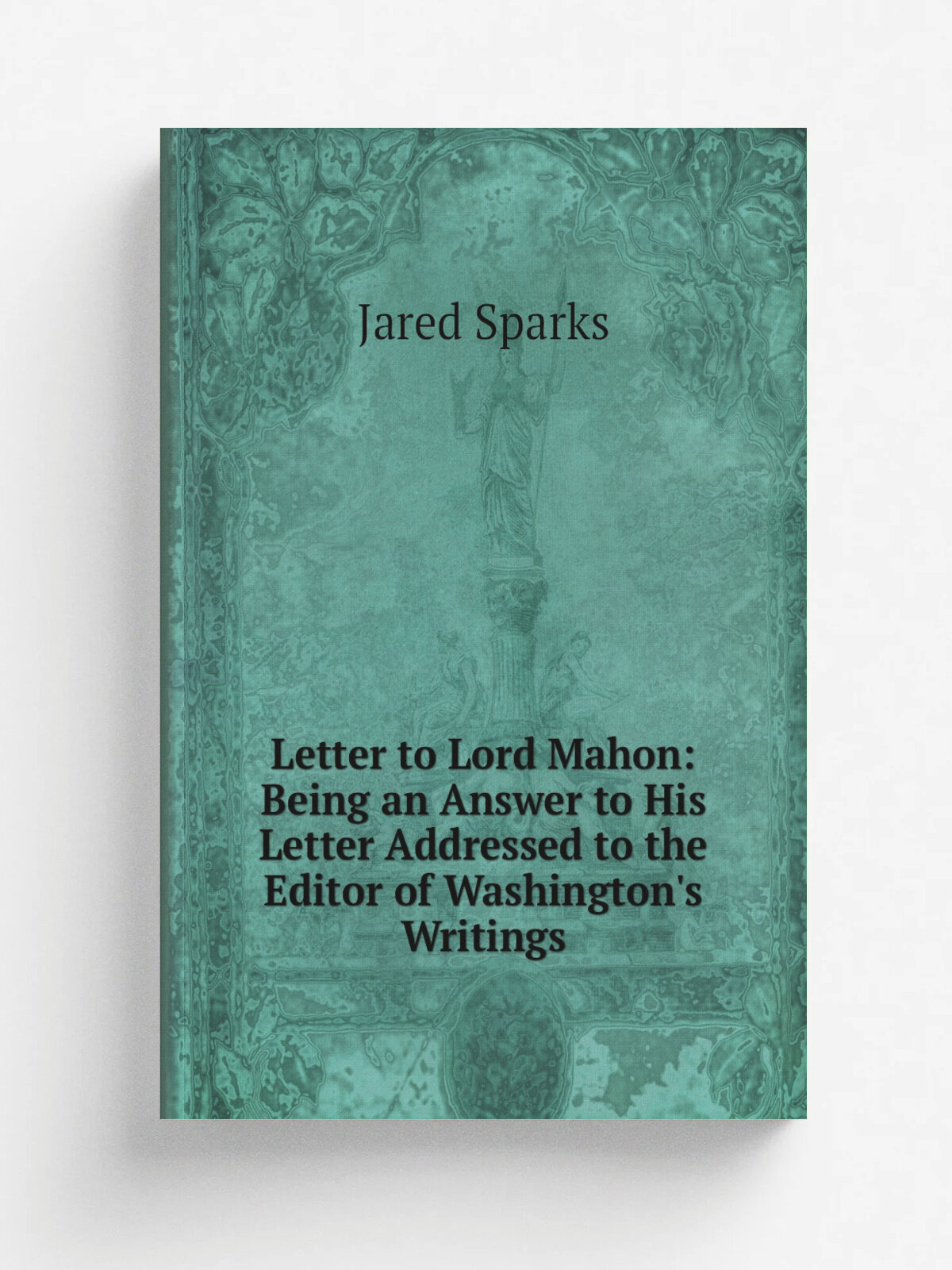 Letter to Lord Mahon: Being an Answer to His Letter Addressed to the Editor of Washington's Writings | Jared Sparks | 1852 | Little, Brown, and Compa…