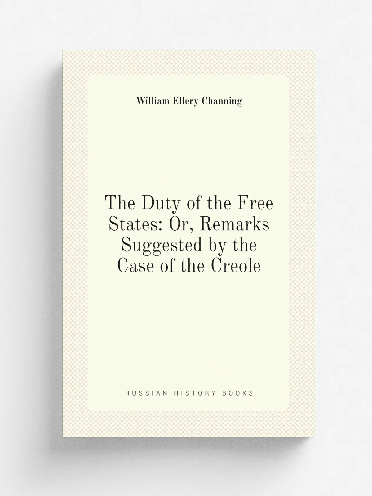 The Duty of the Free States: Or, Remarks Suggested by the Case of the Creole | William Ellery Channing | Репринт