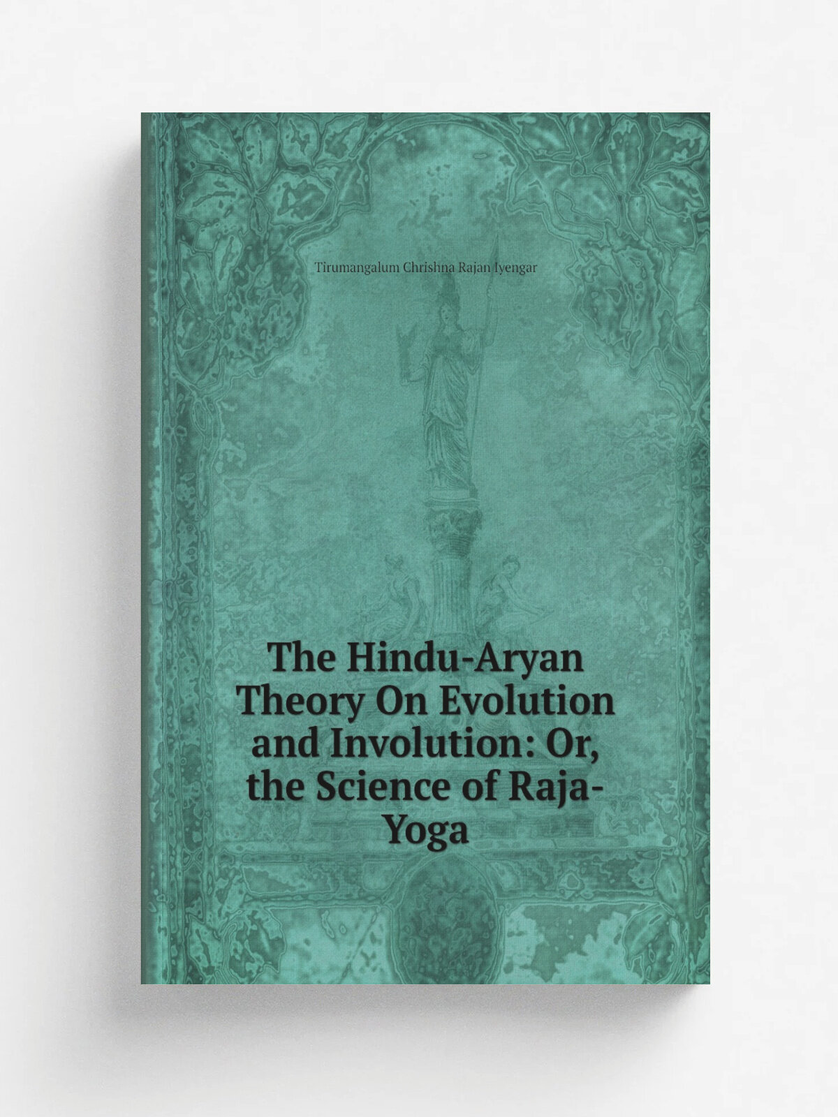 The Hindu-Aryan Theory On Evolution and Involution: Or, the Science of Raja-Yoga