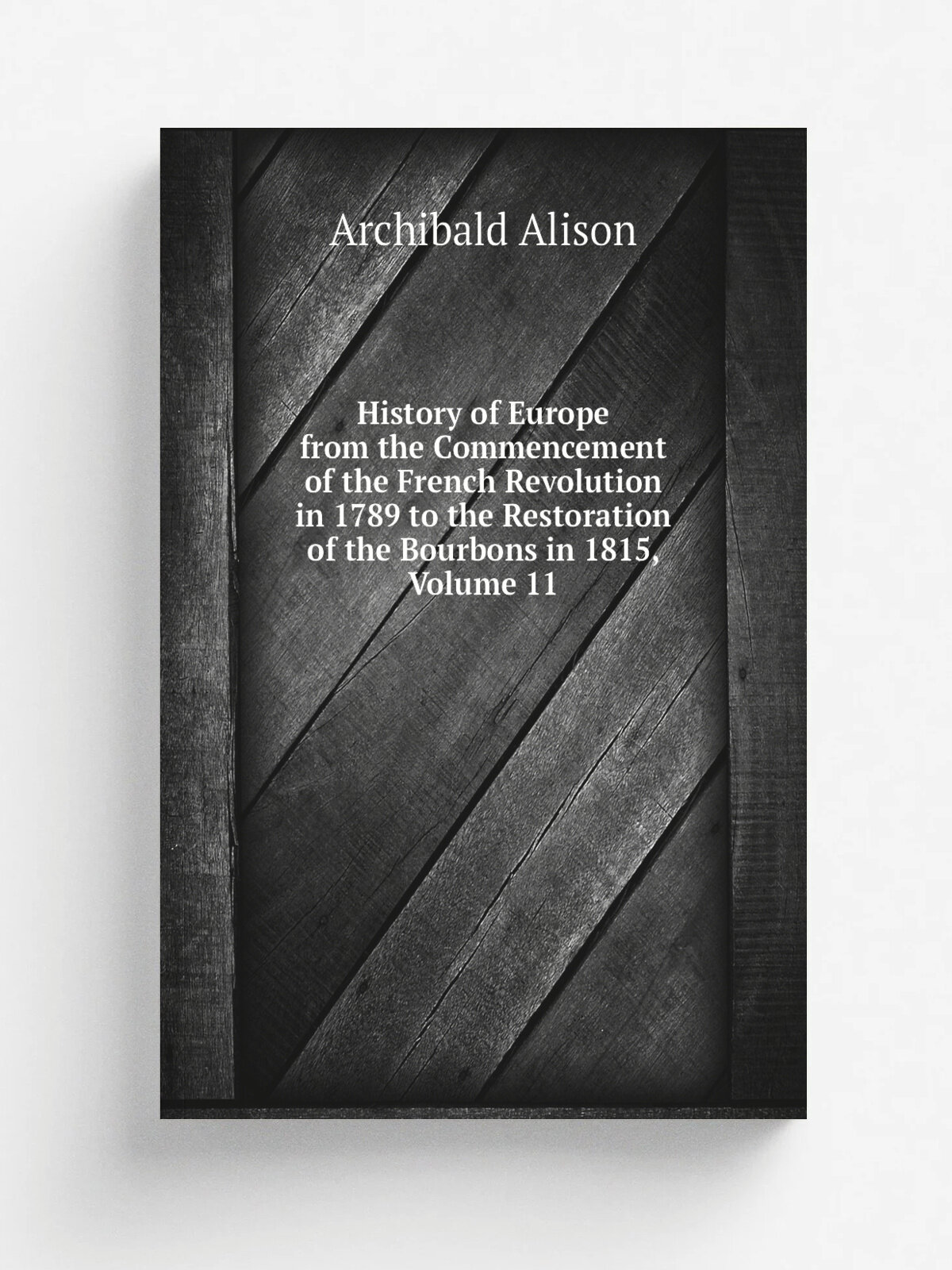History of Europe from the Commencement of the French Revolution in 1789 to the Restoration of the Bourbons in 1815, Volume 11 | Archibald Alison | Р…
