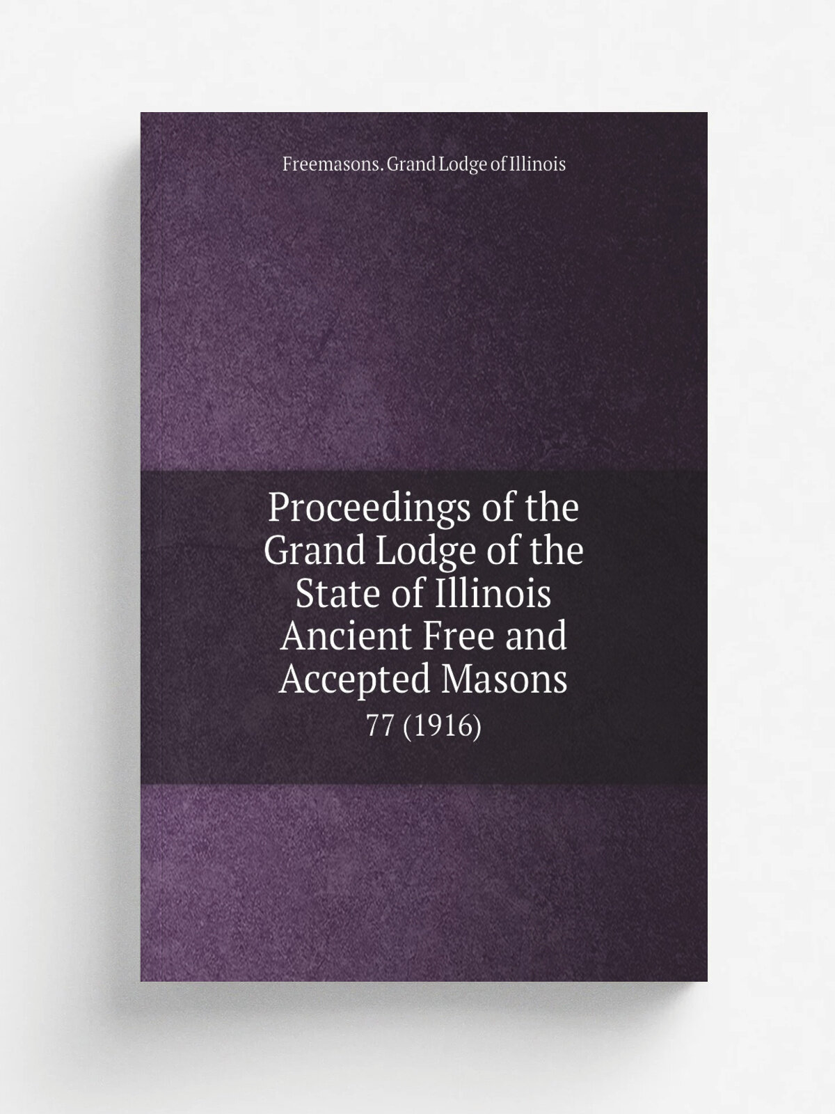 Proceedings of the Grand Lodge of the State of Illinois Ancient Free and Accepted Masons. 77 (1916)