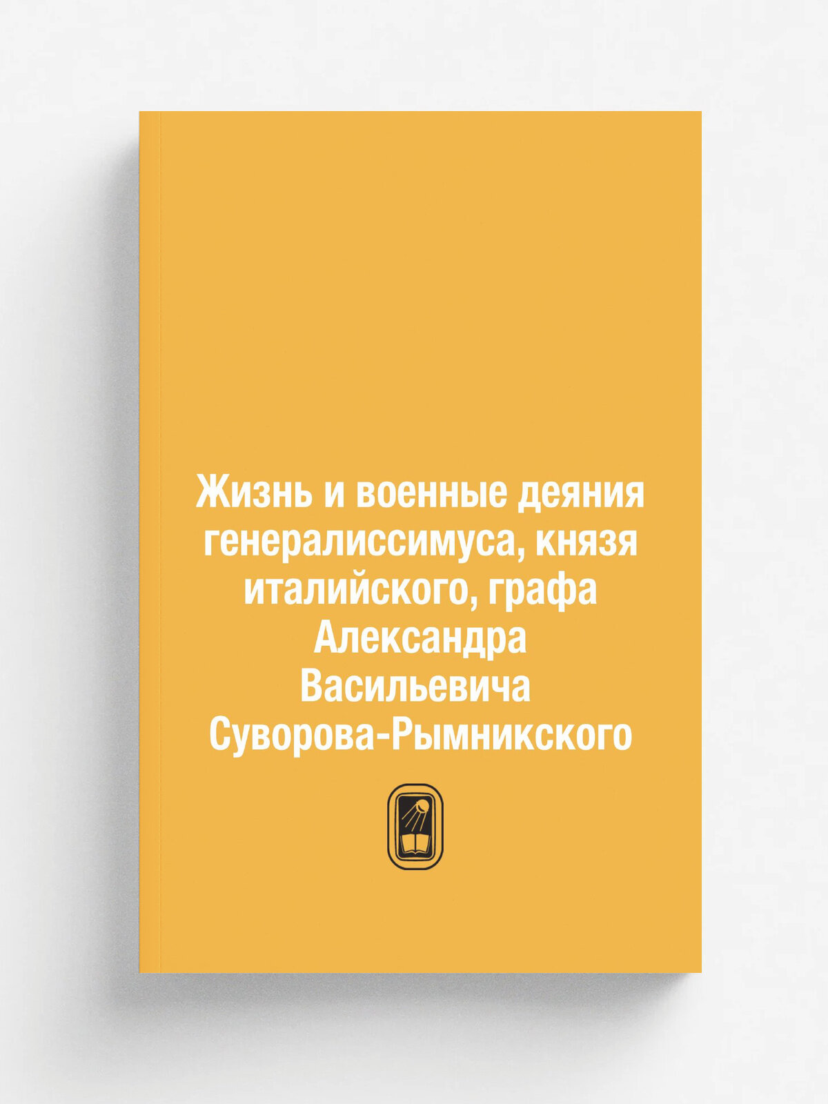 Жизнь и военные деяния генералиссимуса, князя италийского, графа Александра Васильевича Суворова-Рымникского