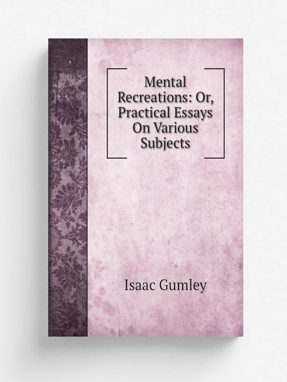 Mental Recreations: Or, Practical Essays On Various Subjects