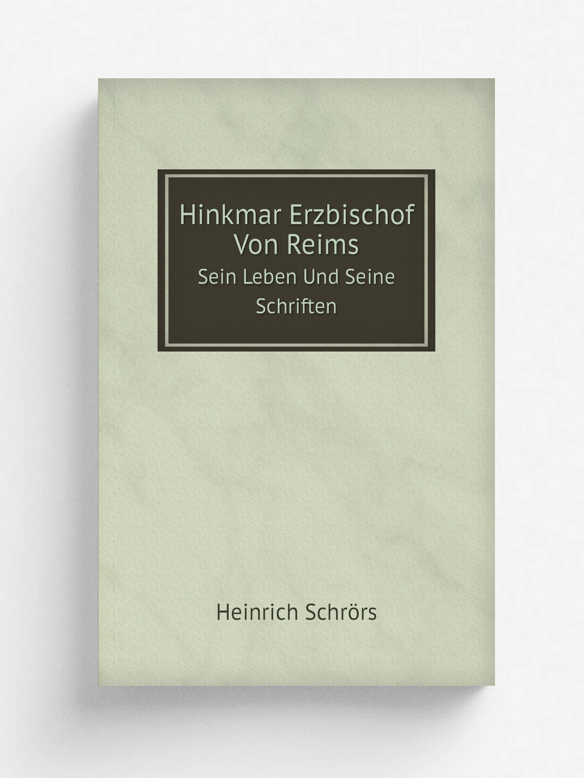 Hinkmar Erzbischof Von Reims. Sein Leben Und Seine Schriften