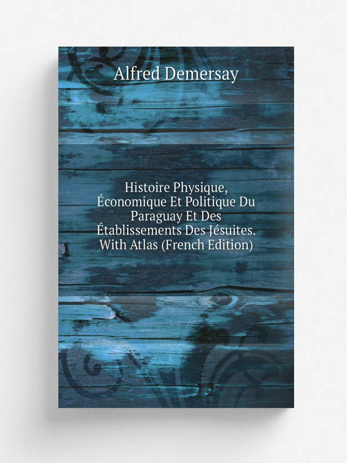 Histoire Physique, . conomique Et Politique Du Paraguay Et Des . tablissements Des J.suites. With Atlas (French Edition) | Alfred Demersay | Репринт
