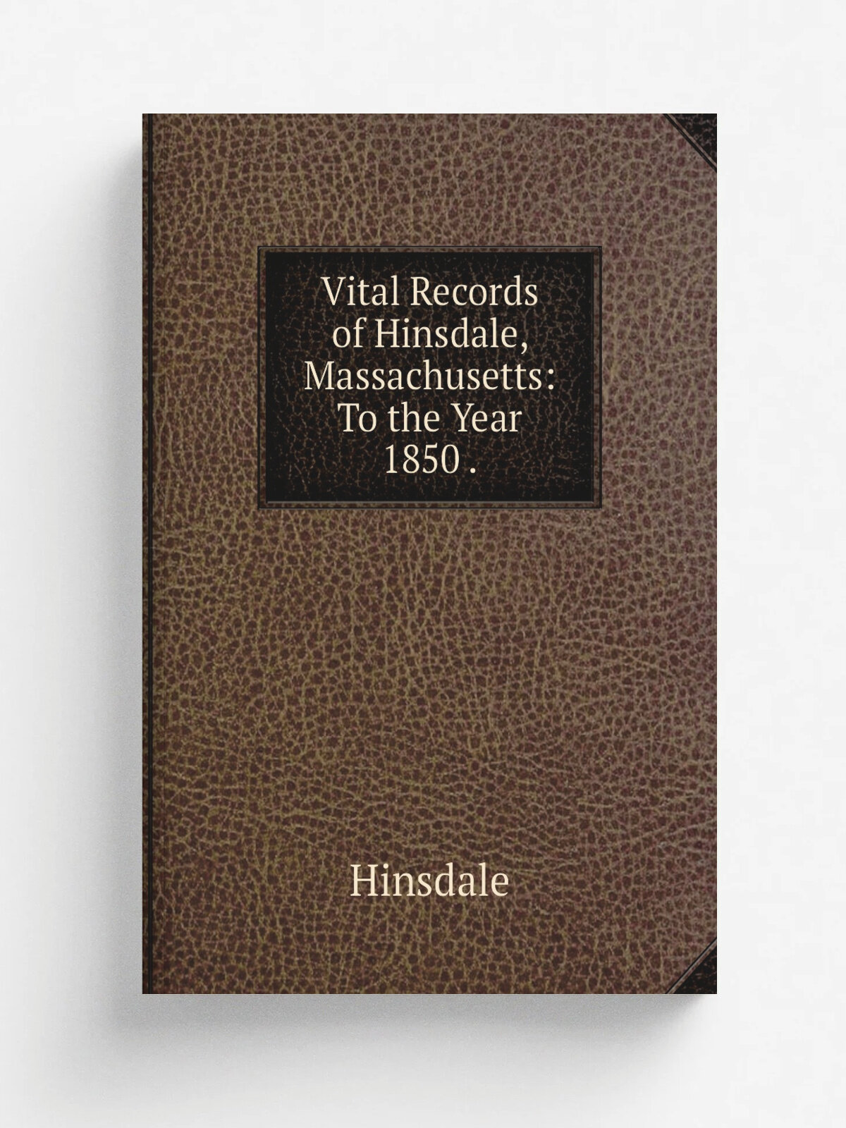 Vital Records of Hinsdale, Massachusetts: To the Year 1850 .