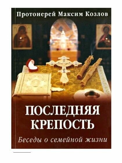 Последняя крепость. Беседы о семейной жизни Протоиерей Максим Козлов