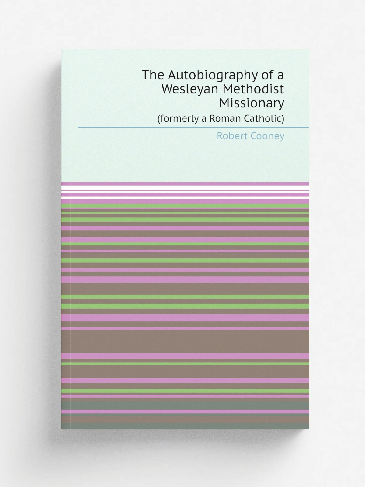 The Autobiography of a Wesleyan Methodist Missionary. (formerly a Roman Catholic)