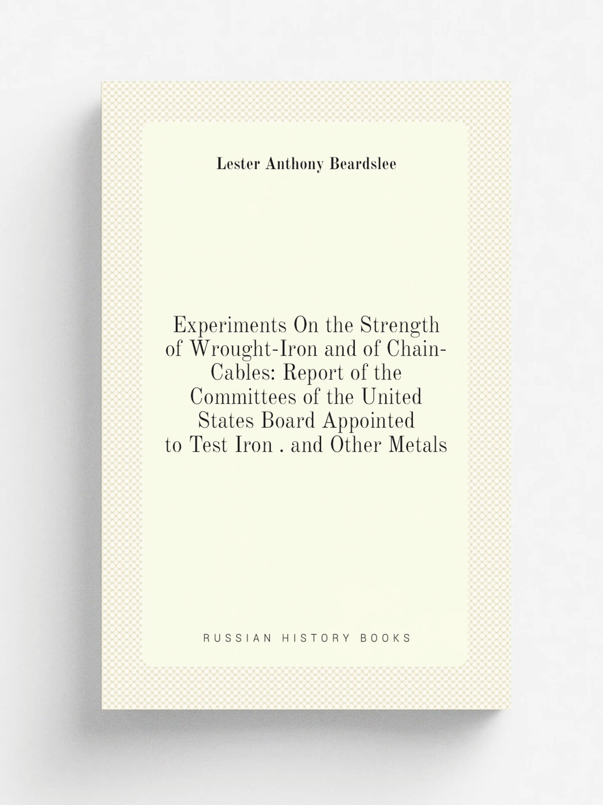 Experiments On the Strength of Wrought-Iron and of Chain-Cables: Report of the Committees of the United States Board Appointed to Test Iron . and Oth…