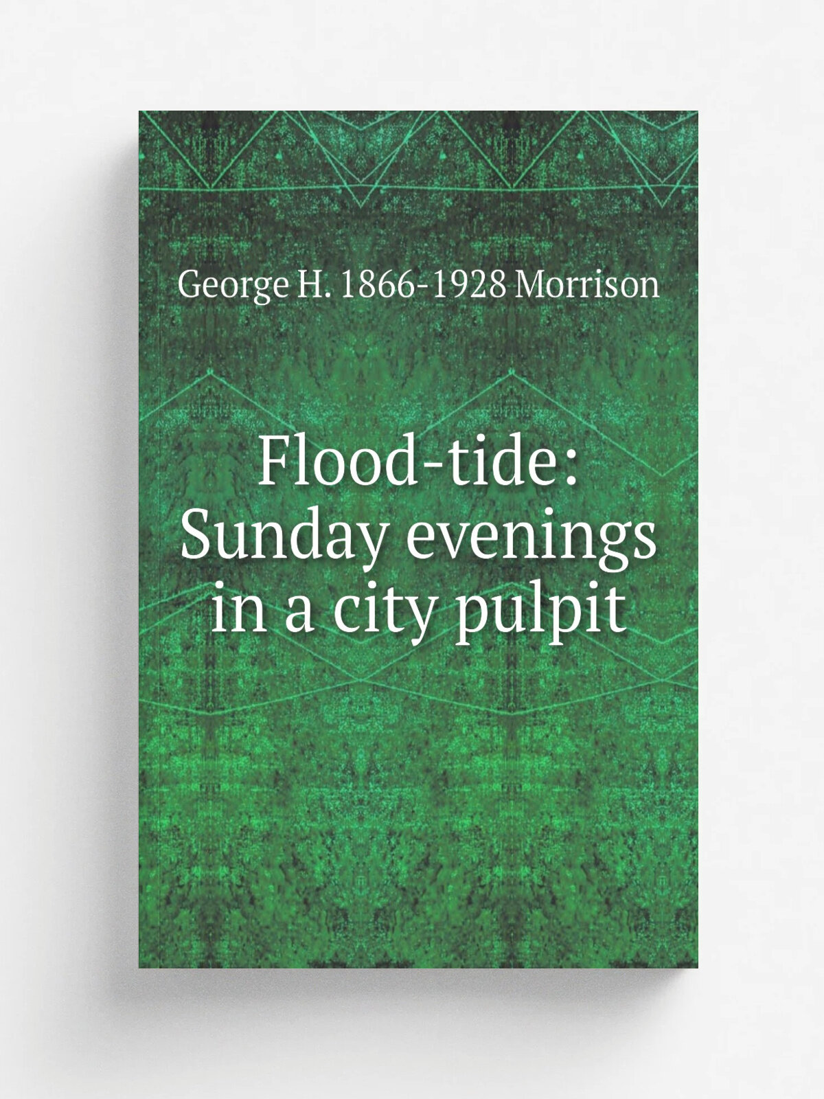 Flood-tide: Sunday evenings in a city pulpit | George H. 1866-1928 Morrison | Репринт