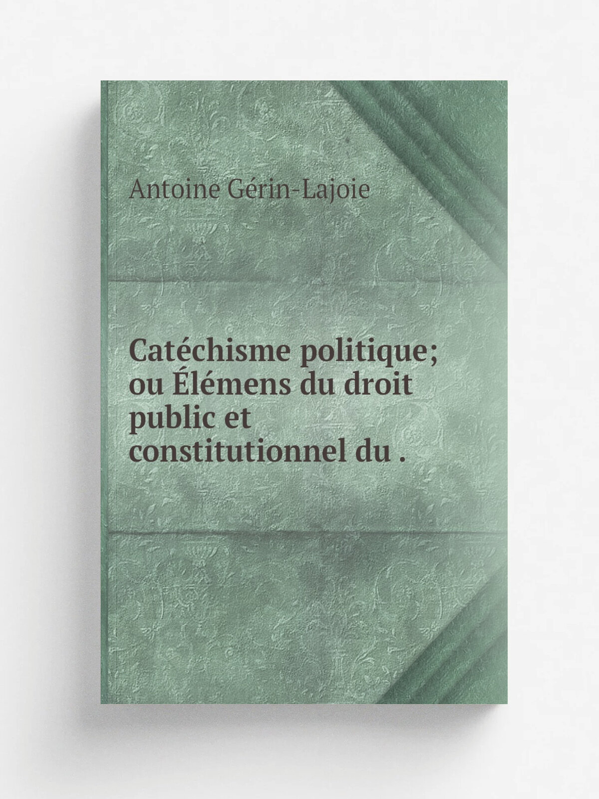 Cat.chisme politique; ou .l.mens du droit public et constitutionnel du . | Antoine G. rin-Lajoie | 1851 | Impr. de L. Perrault | Репринт