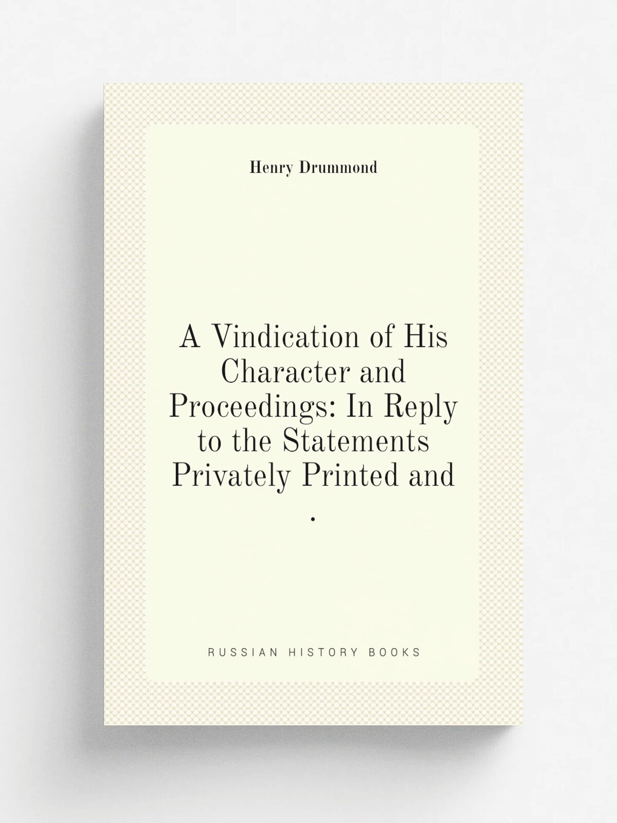 A Vindication of His Character and Proceedings: In Reply to the Statements Privately Printed and . | Henry Drummond | 1853 | J. Ridgway | Репринт
