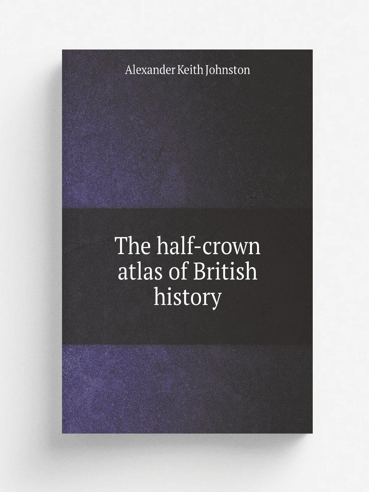 The half-crown atlas of British history, by Keith Johnston