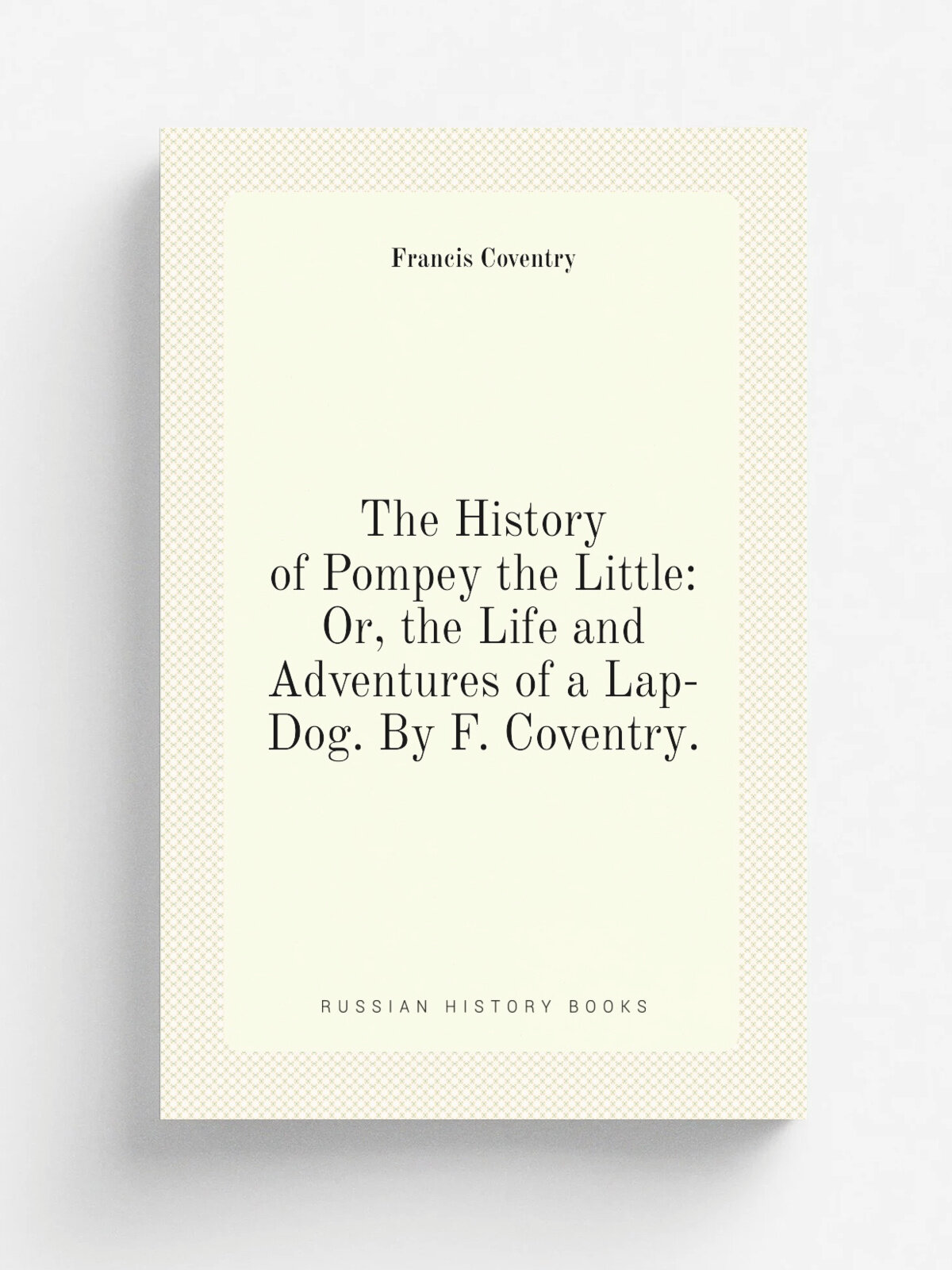 The History of Pompey the Little: Or, the Life and Adventures of a Lap-Dog. By F. Coventry. | Francis Coventry | Репринт