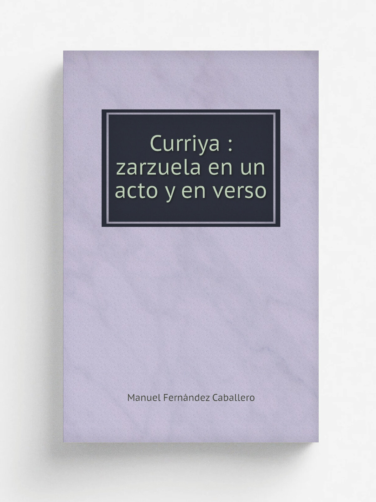 Curriya : zarzuela en un acto y en verso | Manuel Fern.ndez Caballero | 1883 | Madrid : Estab. tip. de M.P. Montoya | Репринт