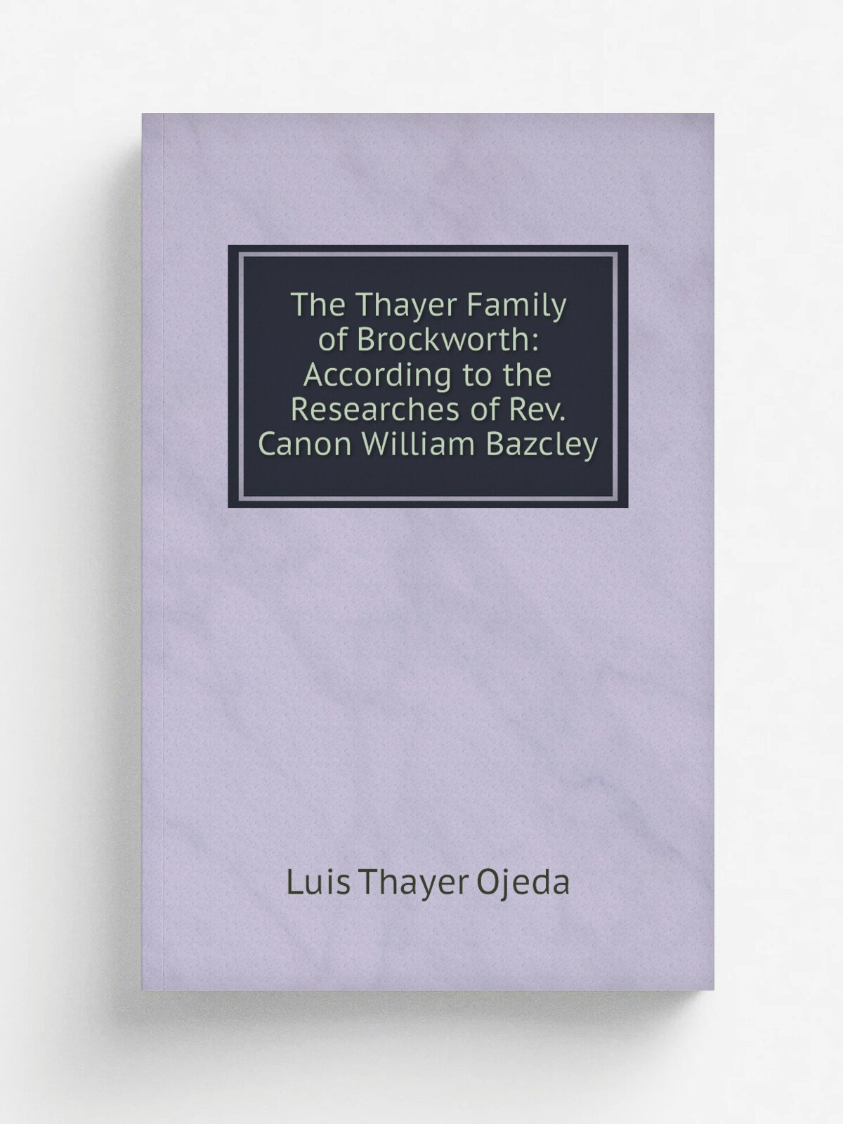 The Thayer Family of Brockworth: According to the Researches of Rev. Canon William Bazcley | Luis Thayer Ojeda | Репринт