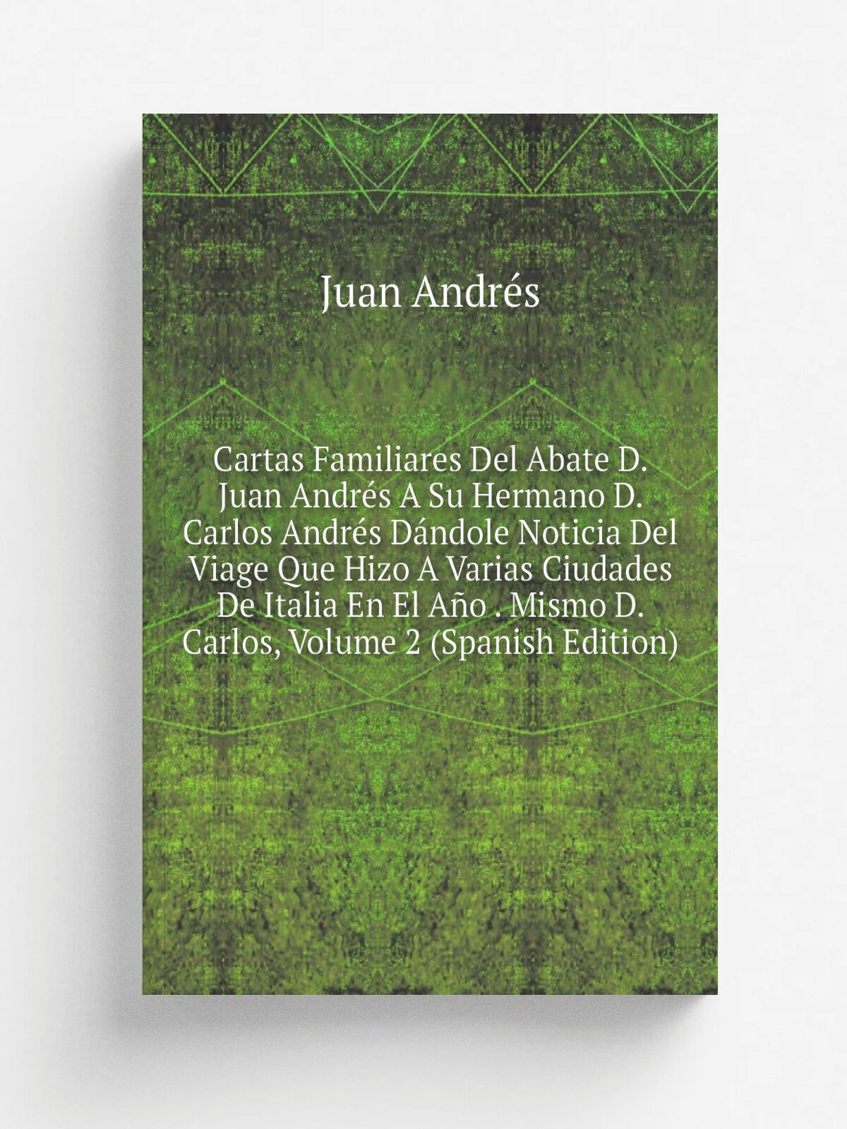 Cartas Familiares Del Abate D. Juan Andr.s A Su Hermano D. Carlos Andr.s D.ndole Noticia Del Viage Que Hizo A Varias Ciudades De Italia En El A.o . M…