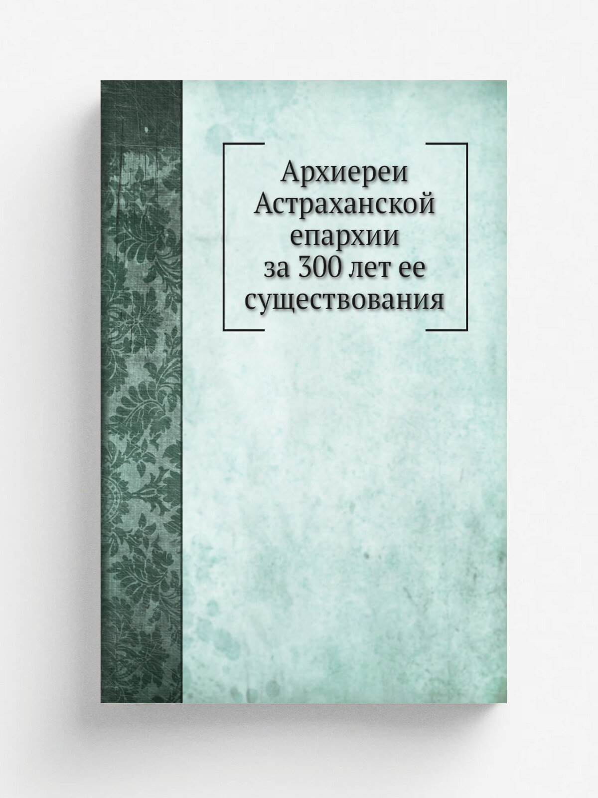 Архиереи Астраханской епархии за 300 лет ее существования