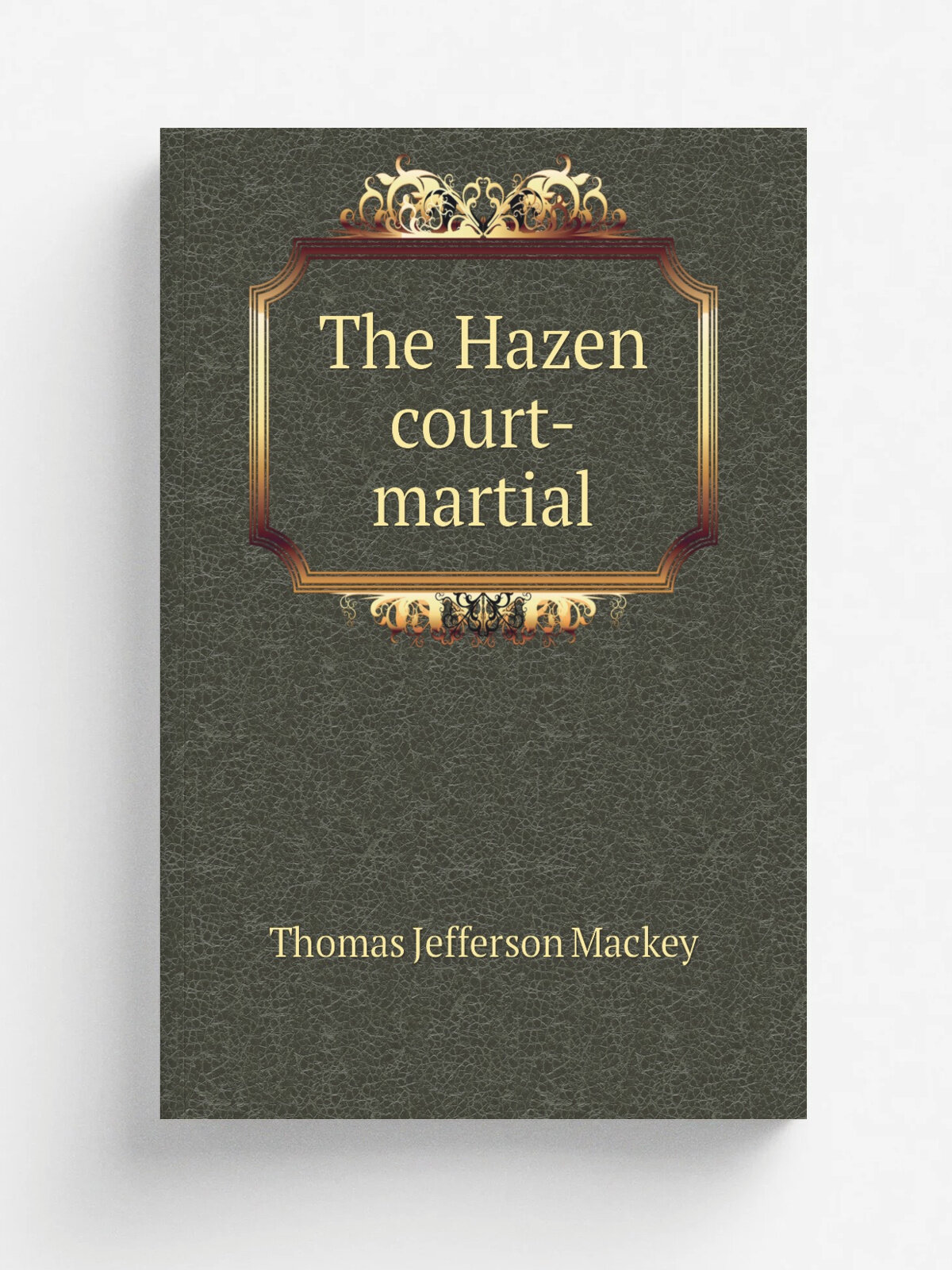 The Hazen court-martial | Thomas Jefferson Mackey | 1885 | New York : D. Van Nostrand | Репринт