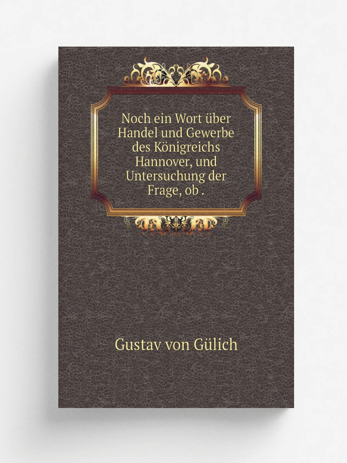 Noch ein Wort . ber Handel und Gewerbe des K.nigreichs Hannover, und Untersuchung der Frage, ob . | Gustav von G.lich | 1832 | G. Fr. Buttenbaum | Реп…
