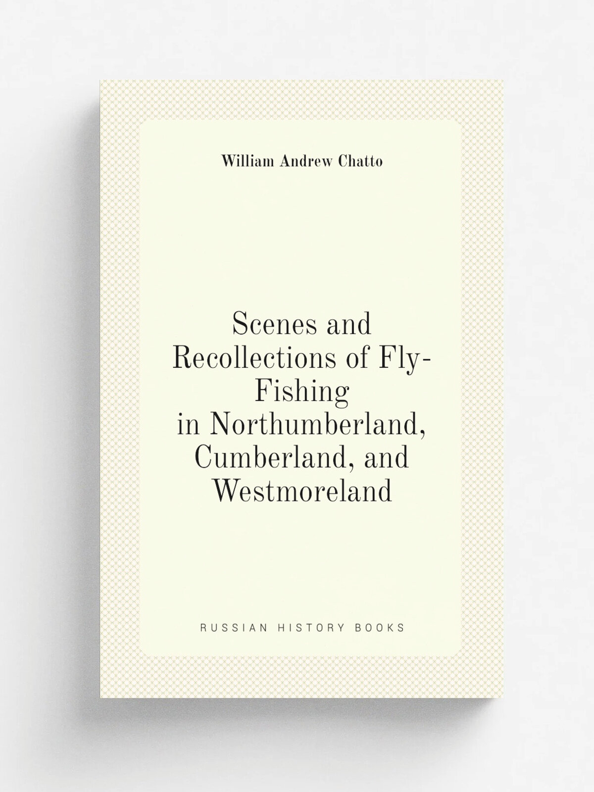 Scenes and Recollections of Fly-Fishing in Northumberland, Cumberland, and Westmoreland