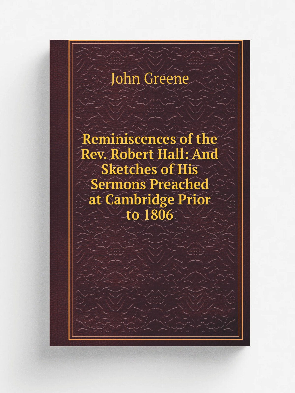Reminiscences of the Rev. Robert Hall: And Sketches of His Sermons Preached at Cambridge Prior to 1806