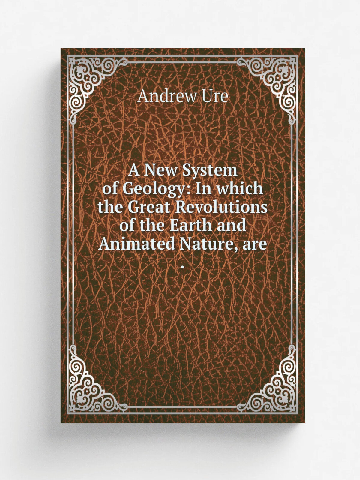 A New System of Geology: In which the Great Revolutions of the Earth and Animated Nature, are .
