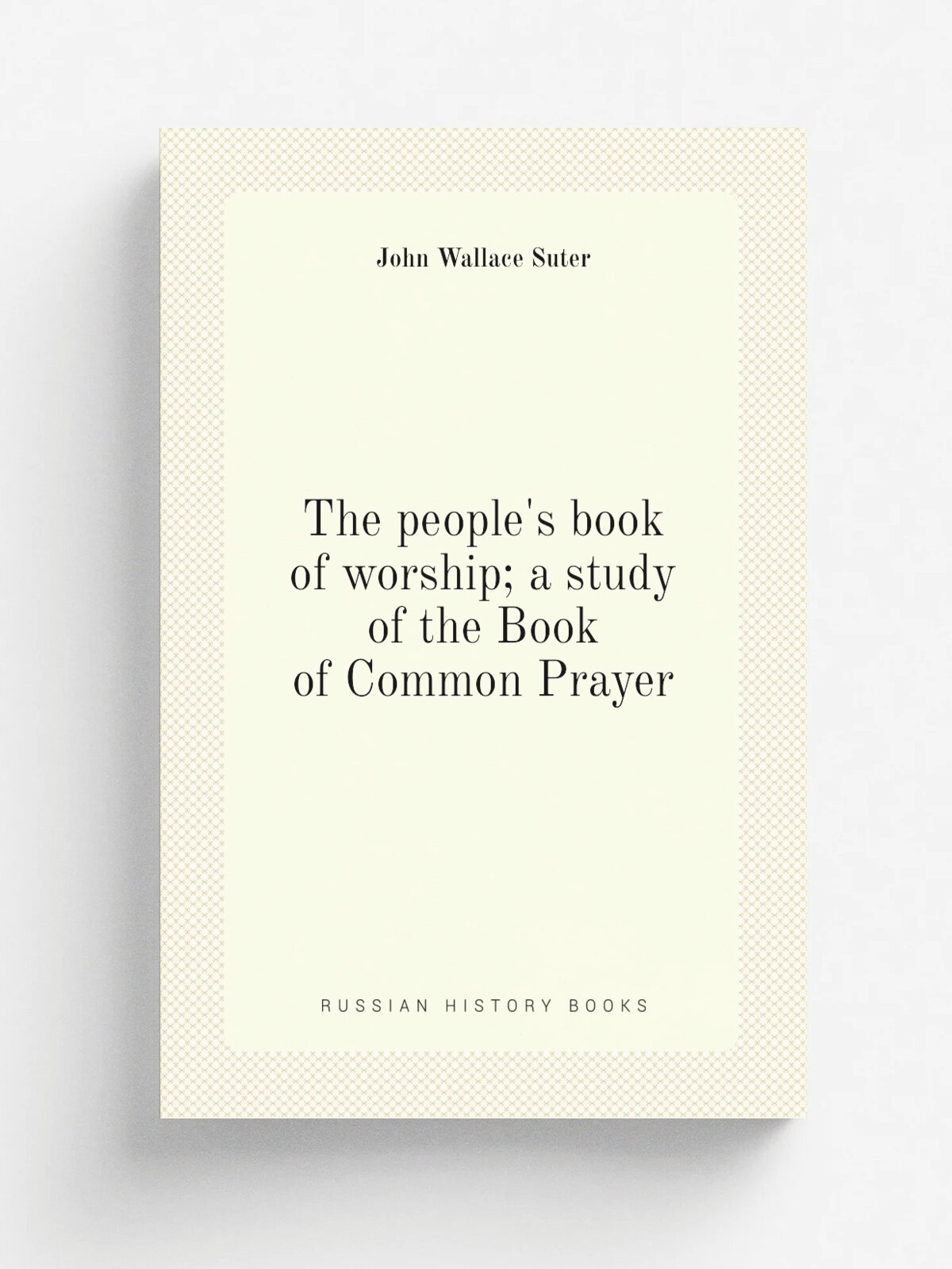 The people's book of worship; a study of the Book of Common Prayer | John Wallace Suter | Репринт